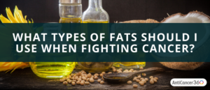 What Types Of Fats Should I Use When Fighting Cancer?